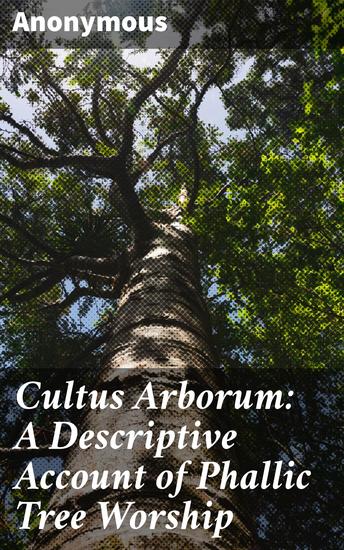 Cultus Arborum: A Descriptive Account of Phallic Tree Worship ...