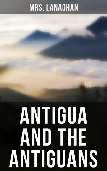 Antigua and the Antiguans - A Full Account of the Colony and Its ...