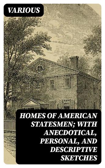 Homes of American Statesmen; With Anecdotical Personal and Descriptive ...
